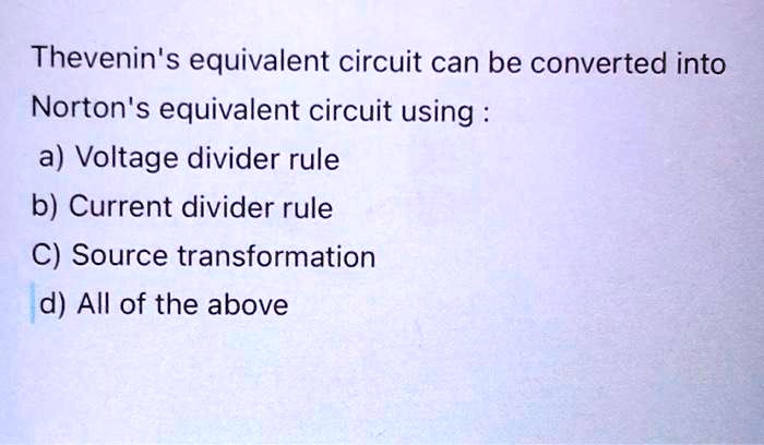 Thevenin's equivalent circuit can be converted into Norton's equivalent circuit using : a ...
