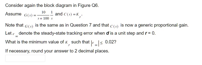 SOLVED: Consider again the block diagram in Figure Q6 Assume G(s)= s+100s Note that G(s) is the ...