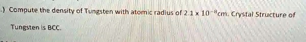 .) Compute the density of Tungsten with atomic radius of 2.1 × 10^-8cm ...