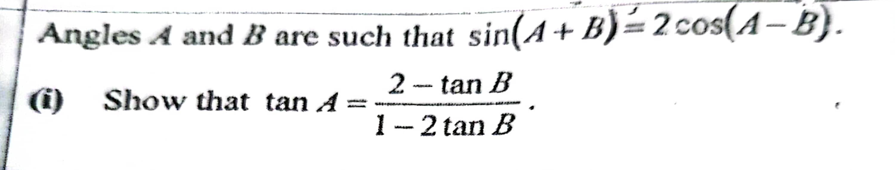 SOLVED: Angles A and B are such that sin (A+B)=2 cos (A-B). (i) Show that tan A=(2-tan B)/(1-2 ...