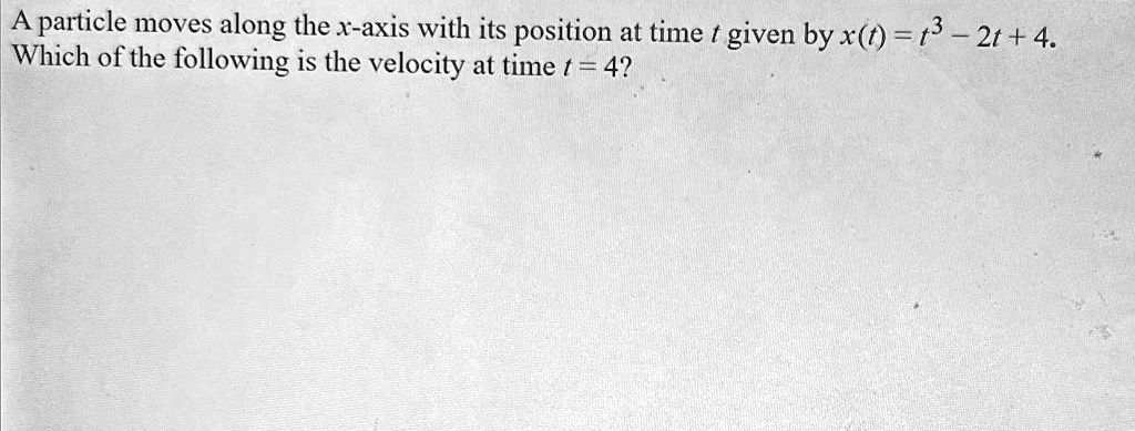 A particle moves along the x-axis with its position at time t given by x(t) = t^3 - 2t + 4 ...