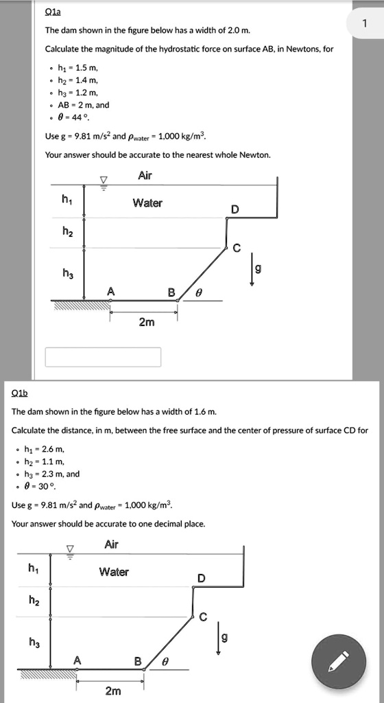 SOLVED: Q1a The dam shown in the figure below has a width of 2.0 m ... SOLVED: Q1a The dam shown in the figure below has a width of 2.0 m ...