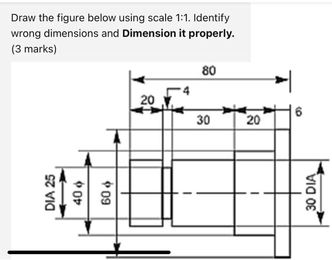 DIA 25 40 60 Draw the figure below using scale 1:1. Identify wrong dimensions and Dimension it ...