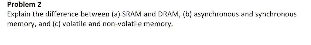 SOLVED: Problem 2 Explain the difference between (a) SRAM and DRAM, (b ...
