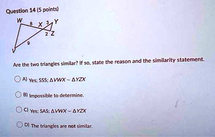SOLVED: Question 14 (5 points) W X Are the two triangles similar? If so, state the reason and ...