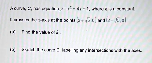 A curve, C, has equation y = x^2 - 4x + k, where k is a constant. It crosses the x-axis at the ...