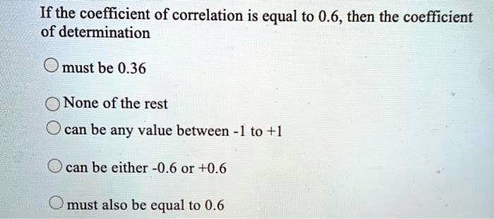 If the coefficient of correlation is equal to 0.6, then the...