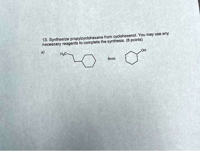 SOLVED: 13.Synthesize propylcyclohexane from cyclohexenol.You may use any necessary reagents to ...