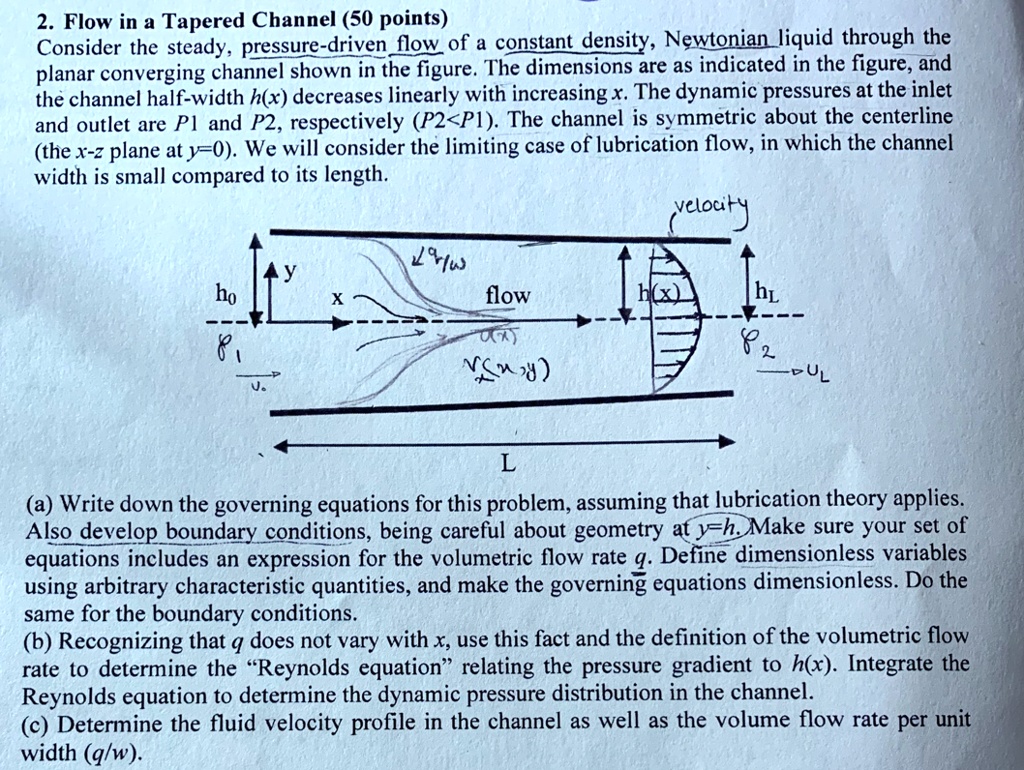 SOLVED: 2. Flow in a Tapered Channel (50 points) Consider the steady, pressure-driven flow of a ...