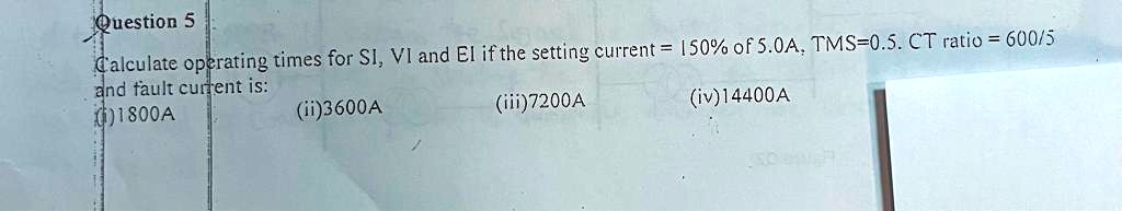 Question 5 Calculate operating times for SI, VI and EI if the setting current = 150% of 5.0A ...