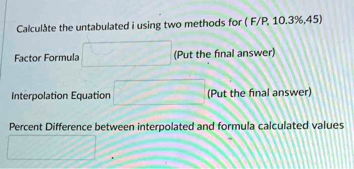 SOLVED: Calculate the untabulated i using two methods for (F/P; 10.39, 0.45) Factor Formula ...