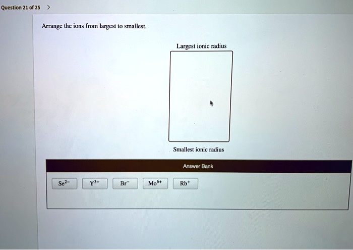 SOLVED: Question 21 0f 25 Arrange the ions from largest smallest Largest ionic radius Smallest ...