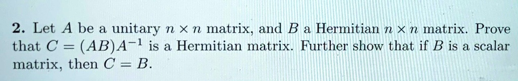 SOLVED: 2. Let A be a unitary n X n matrix; and B a Hermitian n X n matrix Prove that C = (AB)A ...