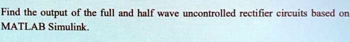 Solved Simulink Matlab Find The Output Of The Full And Half Wave Uncontrolled Rectifier