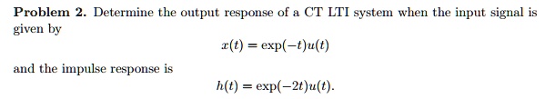 SOLVED: Problem 2. Determine the output response of a CT LTI system when the input signal is ...