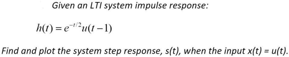 SOLVED: Given an LTi system impulse response: h(t)=e-t/2u(t-1) Find and plot the system step ...