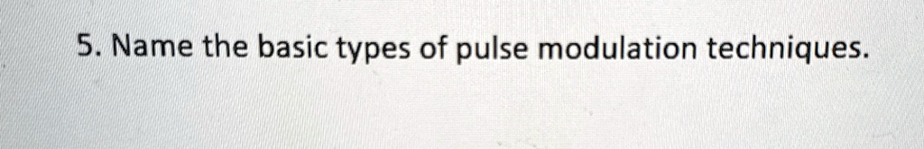 5. Name the basic types of pulse modulation techniques.