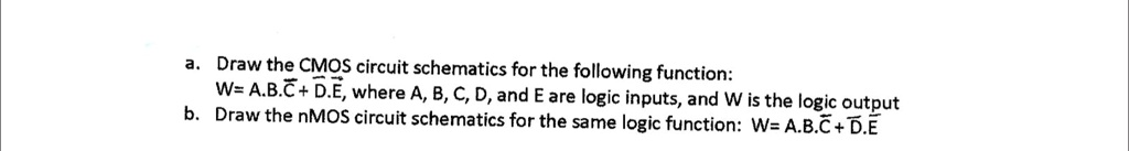 a. Draw the CMOS circuit schematics for the following function: W= A.B.C̅ + D.E̅, where A, B, C ...