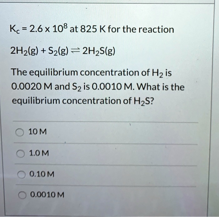 SOLVED: Kc = 2.6 x 10^8 at 825 K for the reaction 2H2(g) + S2(g ...