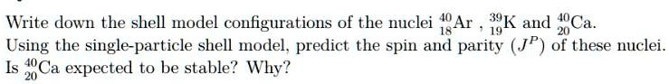 SOLVED: Write down the shell model configurations of the nuclei 40Ar and 39K and 1Ca. Using the ...