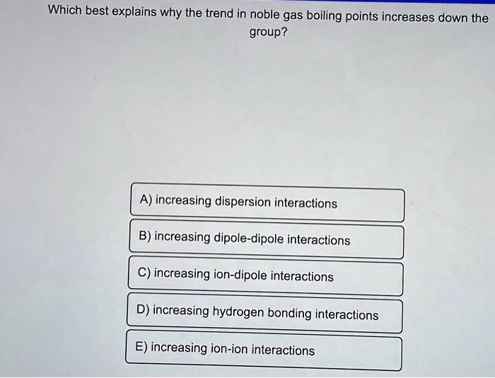 SOLVED: Which best explains why the trend in noble gas boiling points ...