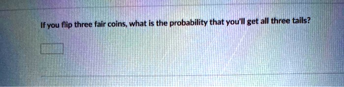SOLVED: Ifyou flip three fair coins, what is the probability that you' Il get all three tails?
