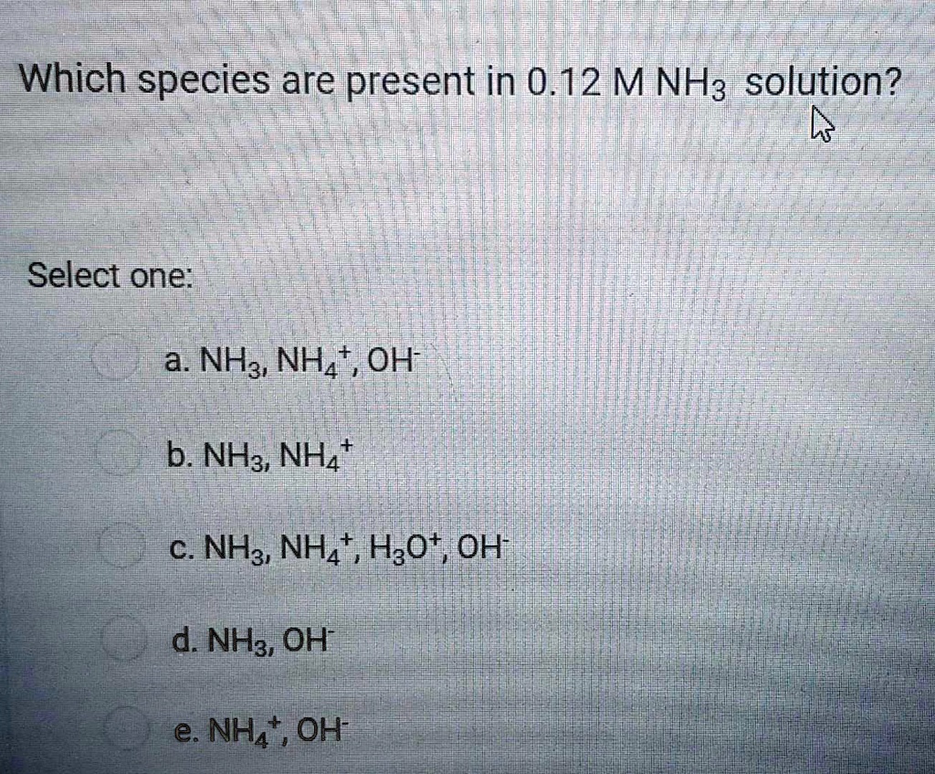 SOLVED: Which species are present in 0.12 M NH3 solution? Select one: a ...