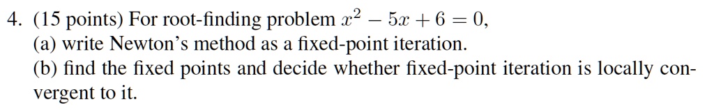 SOLVED: 4 (15 points) For root-finding problem 22 52 + 6 = 0 a) write Newton' s method as fixed ...