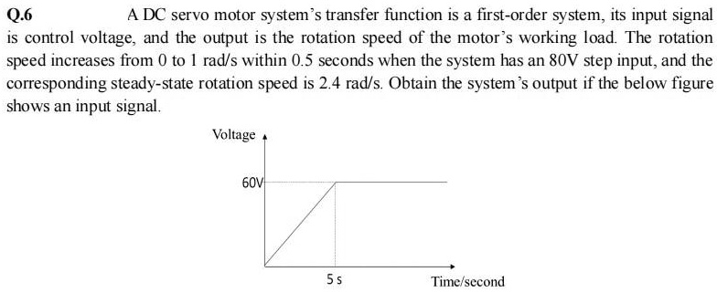 SOLVED: Q.6 A DC servo motor system's transfer function is a first-order system. Its input ...