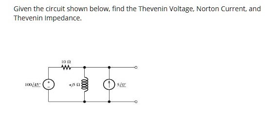 Given the circuit shown below, find the Thevenin Voltage, Norton Current, and Thevenin Impedance.