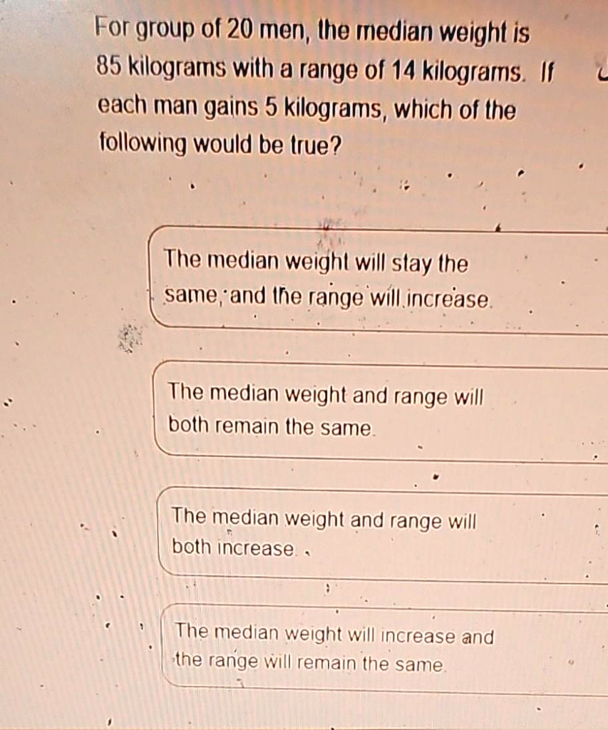 SOLVED: For group of 20 men,the median weight is 85 kilograms with a ...