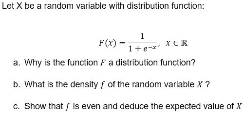 Let X be a random variable with distribution function: F(x) = (1)/(1 + e^-x), x ∈ℝ a. Why is the ...
