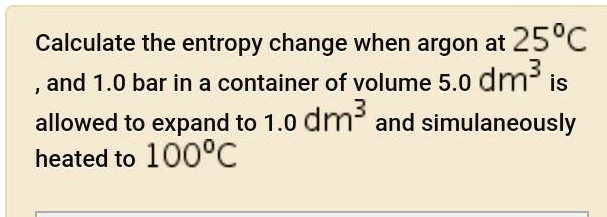 SOLVED: Calculate the entropy change when argon at 25"C and 1.0 bar in a container of volume 5.0 ...