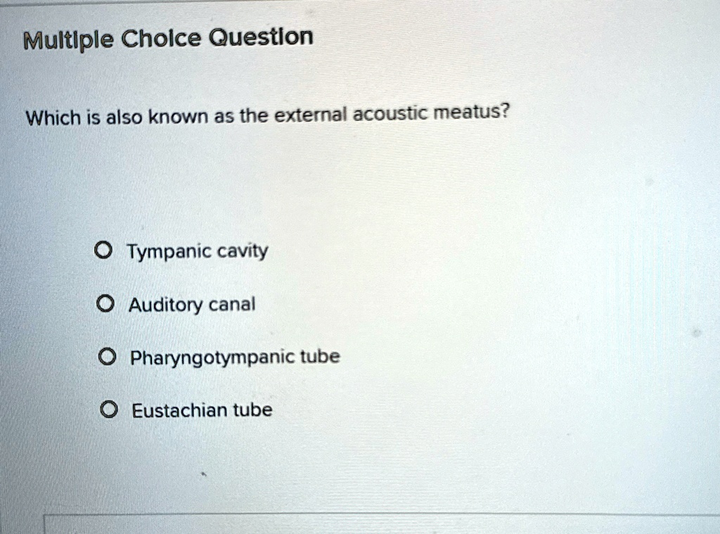 Multiple Choice Question Which is also known as the external acoustic meatus? ? Tympanic cavity ...