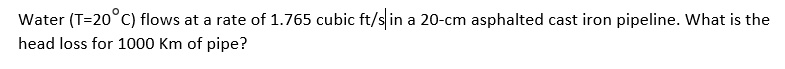 SOLVED: Water (T=20c) flows at a rate of 1.765 cubic ft/s[in a 20-cm ...