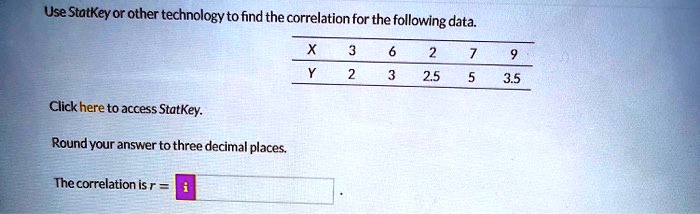 Use StatKey or other technology to find the correlation for the following data. 25 Click here to ...
