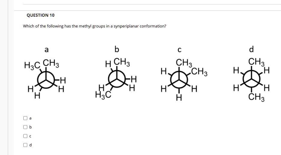QUESTION 10 Which of the following has the methyl groups in a synperiplanar conformation? a H3C ...