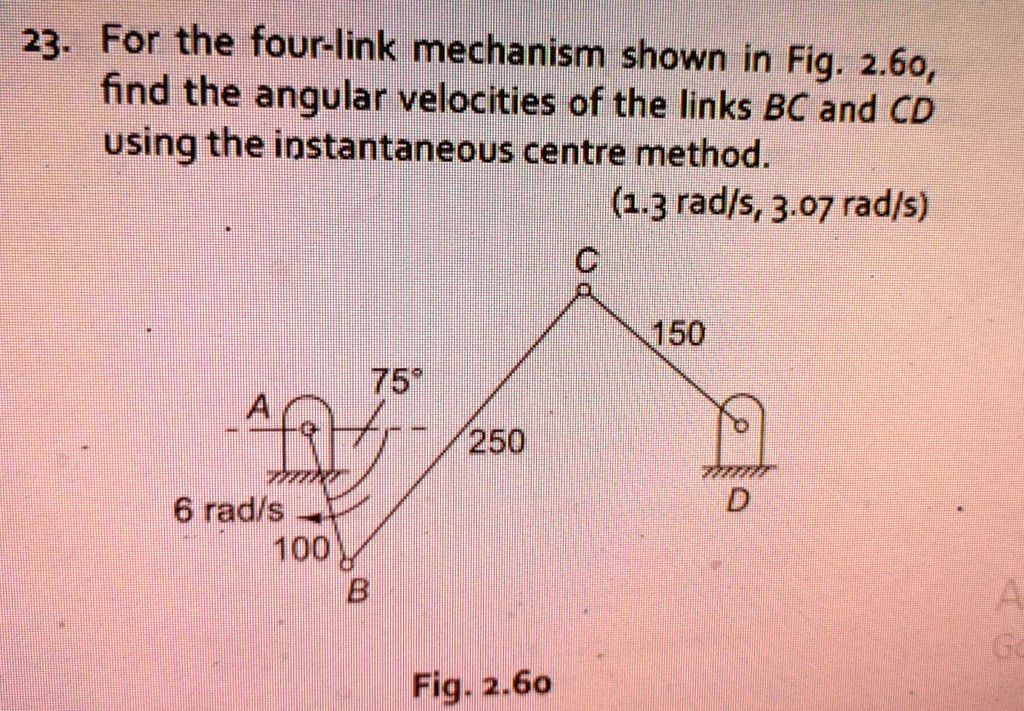 23. For the four-link mechanism shown in Fig. 2.60, find the angular velocities of the links BC ...
