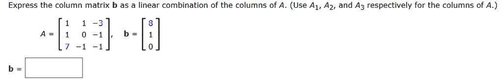 Express the column matrix b as a linear combination of the columns of A. (Use A1, A2, and A3 ...