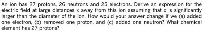 SOLVED: An ion has 27 protons,26 neutrons and 25 electrons.Derive an ...