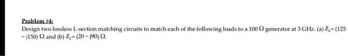 Problem #4: Design two lossless L-section matching circuits to match each of the following loads ...