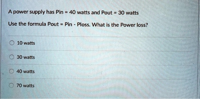 SOLVED: A power supply has Pin = 40 watts and Pout = 30 watts. Use the ...