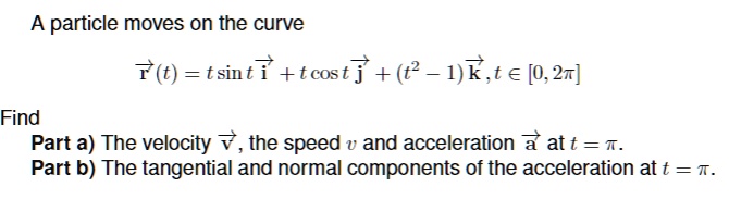 SOLVED: A particle moves on the curve 7 (t) tsin(t)i + tcos(t)j + (t^2 - K)te [0,2Ï€] Find Part ...