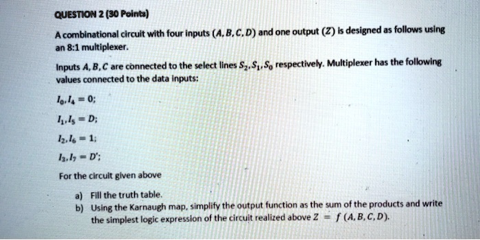 SOLVED: QUESTION 2 (30 Points) A combinational circuit with four inputs A, B, C, and D and one ...