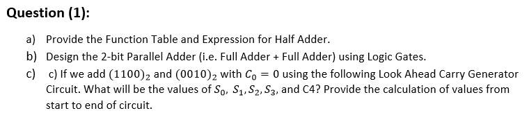 SOLVED: Question (1): a)Provide the Function Table and Expression for Half Adder b) Design the 2 ...