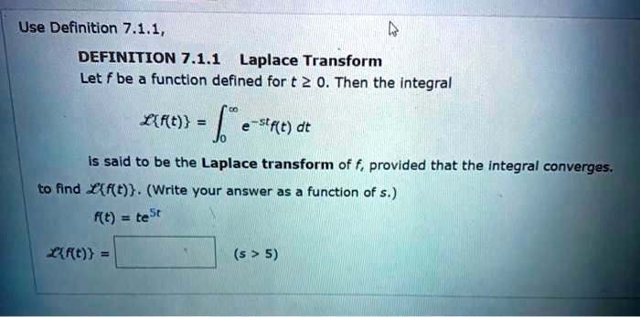 SOLVED:Use Definition 7.1.1, DEFINITION 7.1.1 Laplace Transform Let f be function defined for t ...