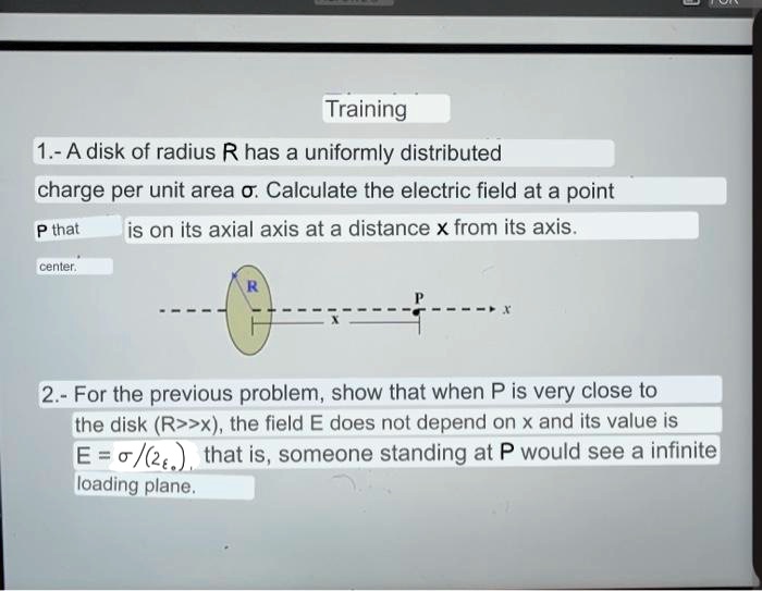 Training 1.- A disk of radius R has a uniformly distributed charge per unit area σ. Calculate ...