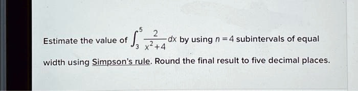 Estimate the value of ∫3^5 (2)/(x^2 + 4) dx by using n = 4 subintervals of equal width using ...