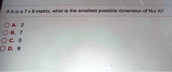 SOLVED: If A is a 7x9 matrix, what is the smallest possible dimension of Nul A? 0A 0 B. C. 0 D.
