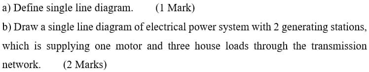 a) Define single line diagram. (1 Mark) b) Draw a single line diagram of electrical power system ...